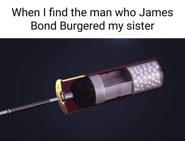 When I find the man who James Bond Burgered my sister - iFunny
