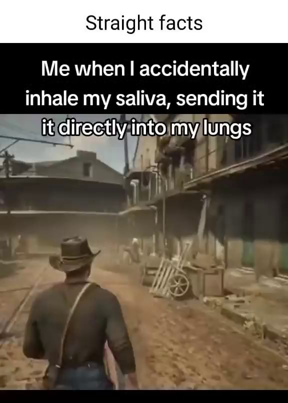 Straight facts Me when I accidentally inhale my saliva, sending it it ...