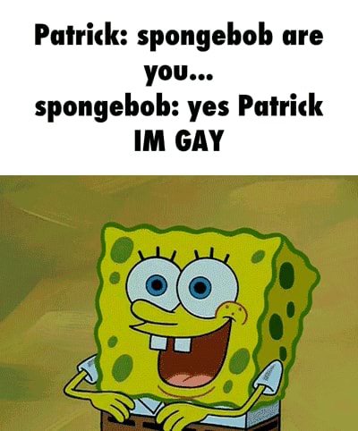 Patrick: spongebob are you... spongebob: yes Patrick IM GAY - Puirick ...