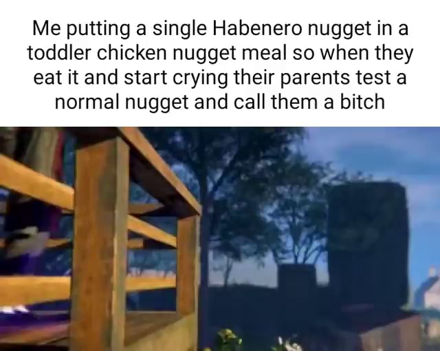 Me putting a single Habenero nugget in a toddler chicken nugget meal so ...