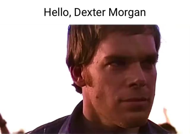 Hello, Dexter Morgan - iFunny