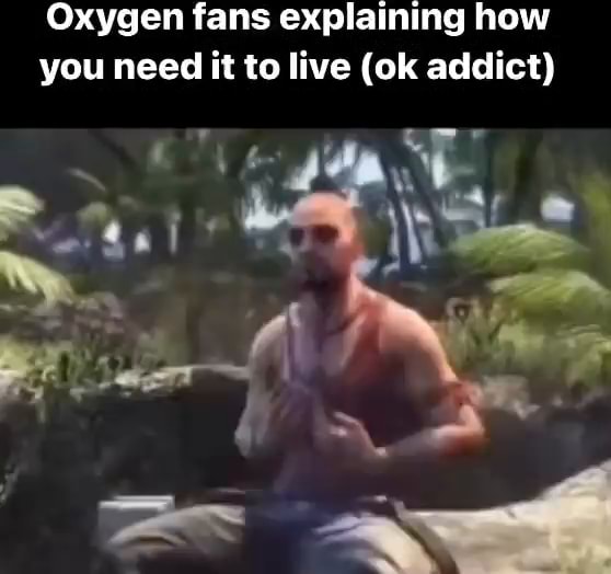 Oxygen fans explaining how you need it to live (ok addict) - iFunny