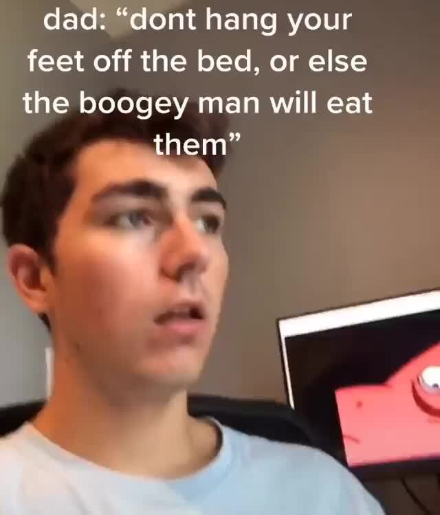 Dad: “dont hang your feet off the bed, or else the boogey man will eat ...