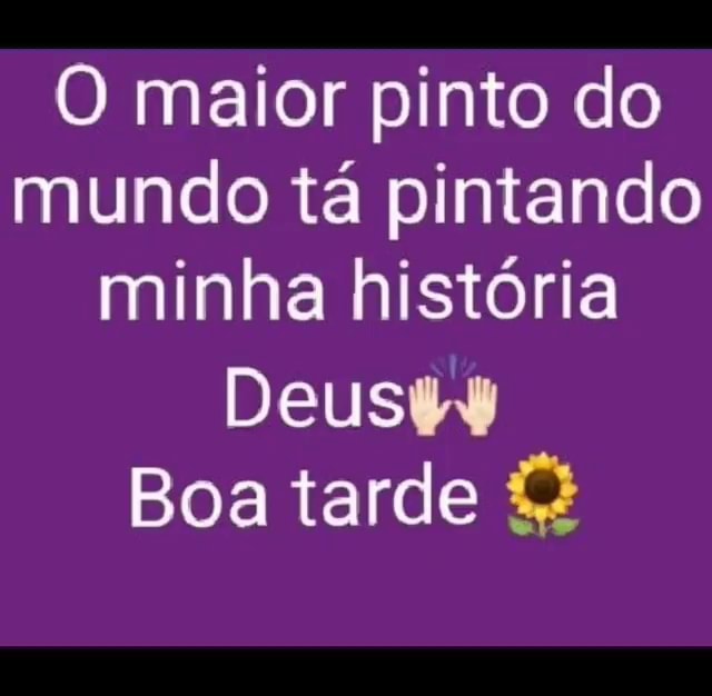O maior pinto do mundo tá pintando minha história Deusty Boa tarde - iFunny