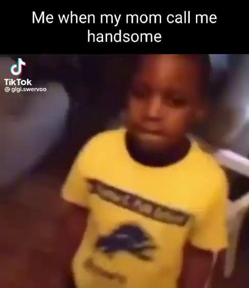 Me when my mom call me handsome TikTok - iFunny