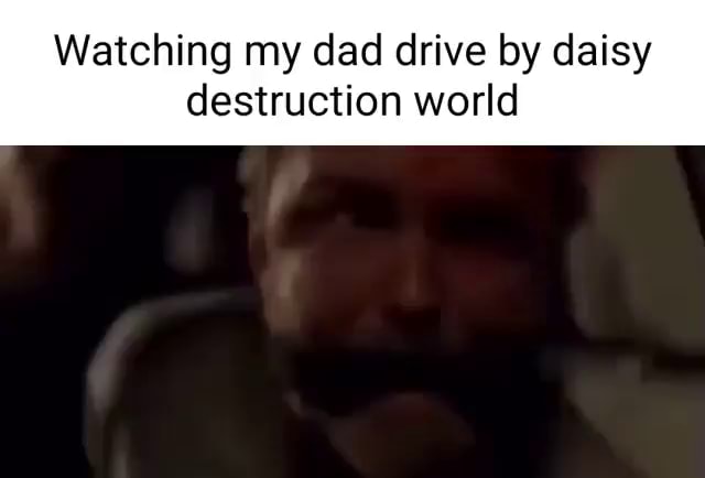 Watching my dad drive by daisy destruction world - iFunny
