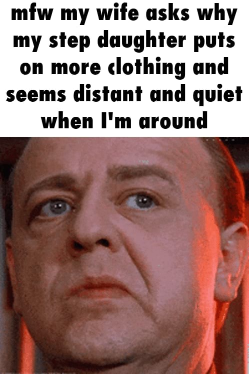 Mfw My Wife Asks Why My Step Daughter Puts On More Clothing And Seems Distant And Quiet When Im