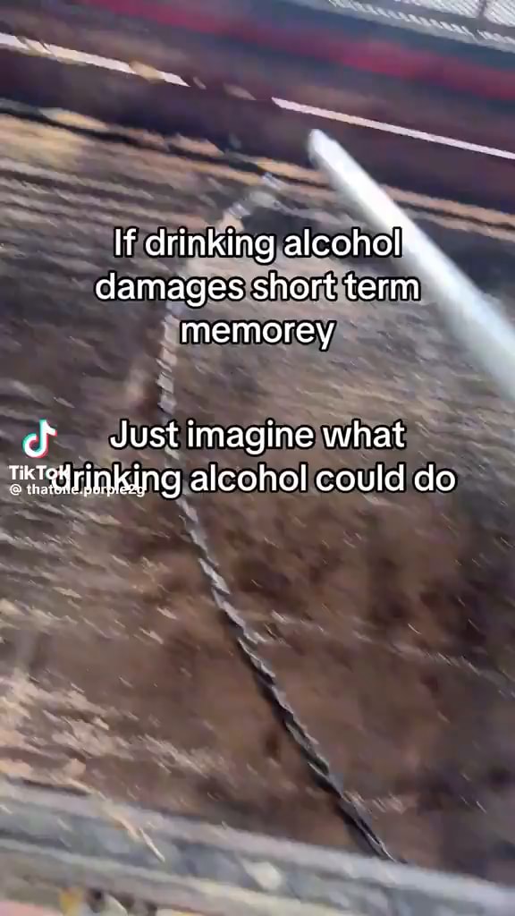 If drinking alcohol damages short term memorey Just imagine what ...
