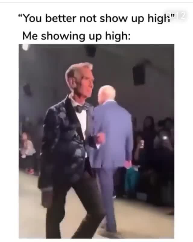 "You better not show up high" Me Me Me showing up up high: - iFunny