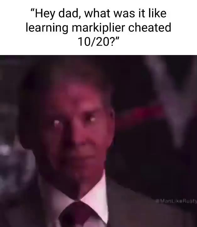 "Hey dad, what was it like learning markiplier cheated - iFunny