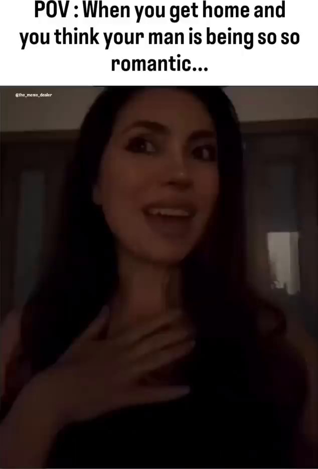 POV : When you get home and you think your man is being so so romantic ...