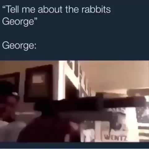 “Tell me about the rabbits George" George: - iFunny