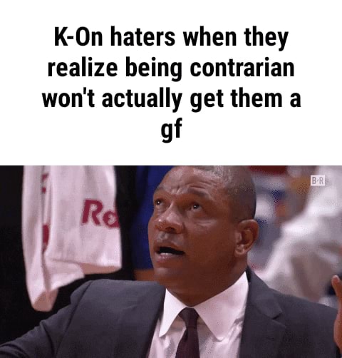 K-On haters when they realize being contrarian won't actually get them ...