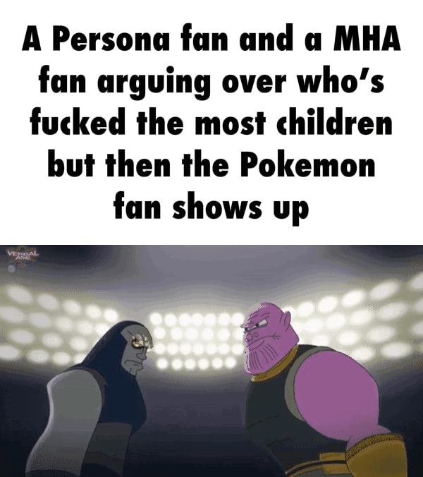 A Persona fan and a MHA fan arguing over who's fucked the most children ...