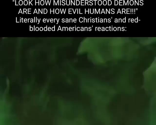 LOOK HOW MISUNDERSTOOD DEMONS ARE AND HOW EVIL HUMANS ARE!!!" Literally ...