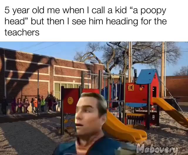 5 year old me when I call a kid "a poopy head" but then I see him ...