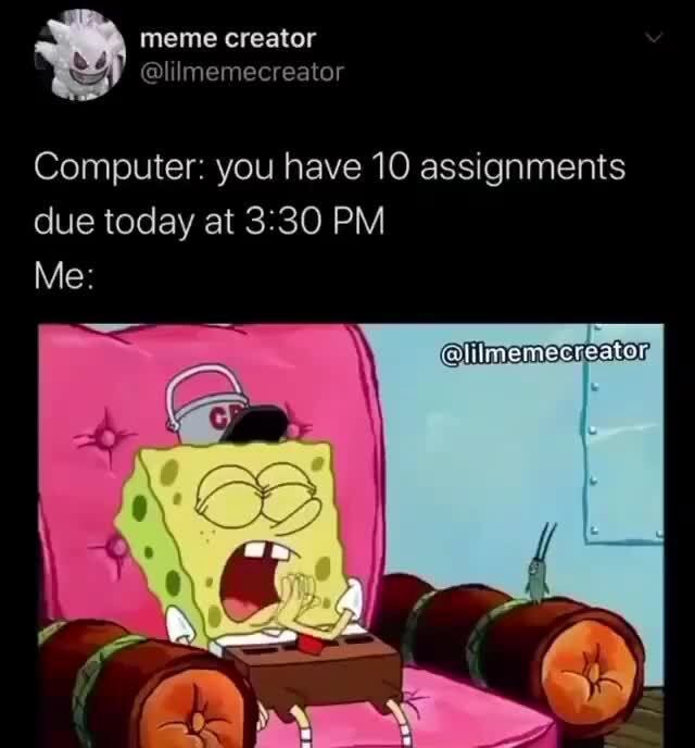 Meme creator lilmemecreator Computer: you have 10 assignments due today ...