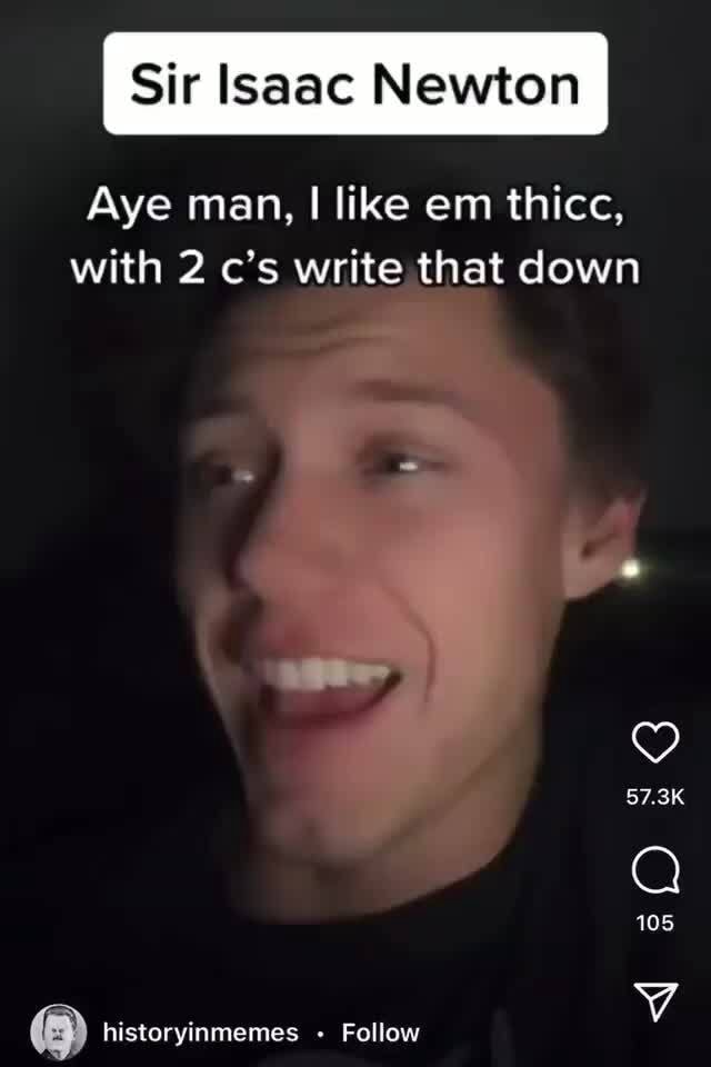 Sir Isaac Newton Aye man, I like em thicc, with 2 c's write that down ...