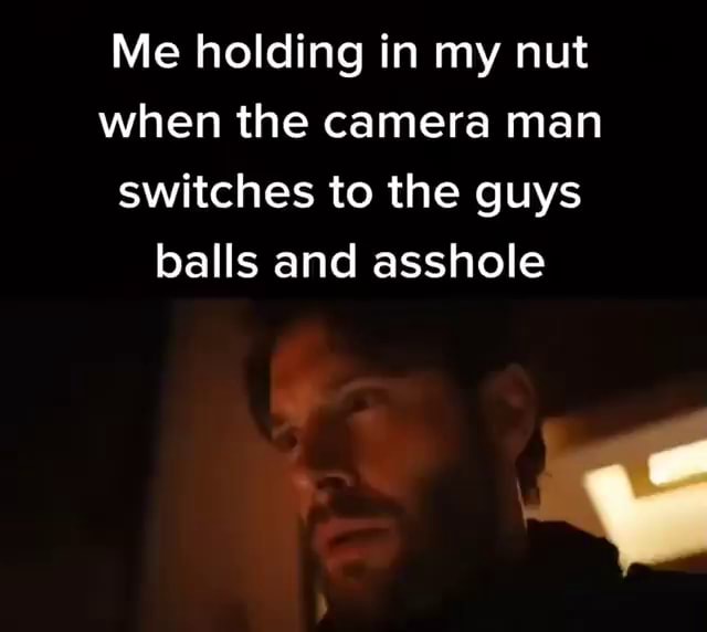 Me Holding In My Nut When The Camera Man Switches To The Guys Balls And Asshole Ifunny