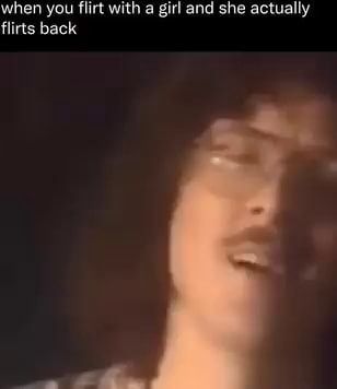 When you flirt with a girl and she actually flirts back - iFunny