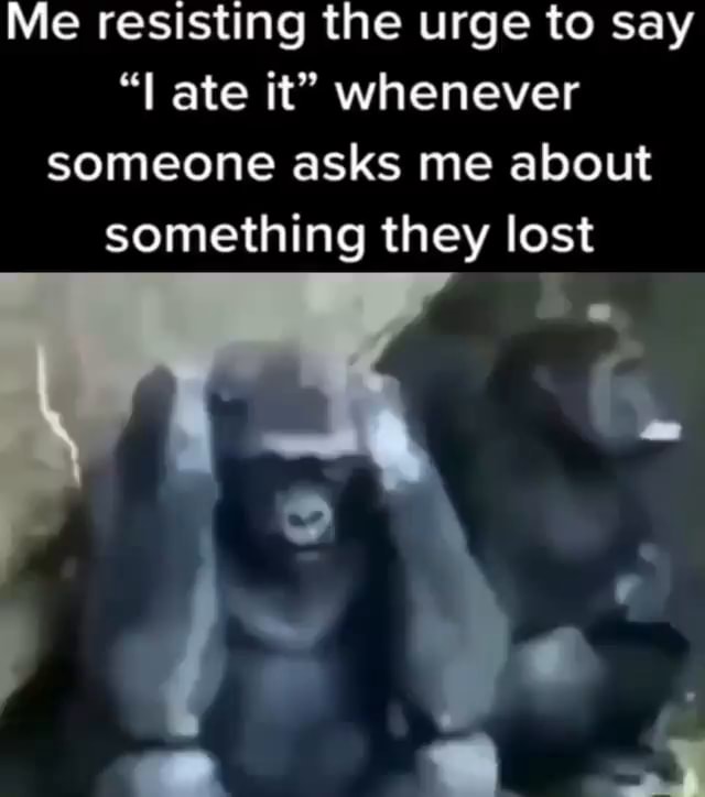 Me resisting the urge to say "l ate it" whenever someone asks me about ...