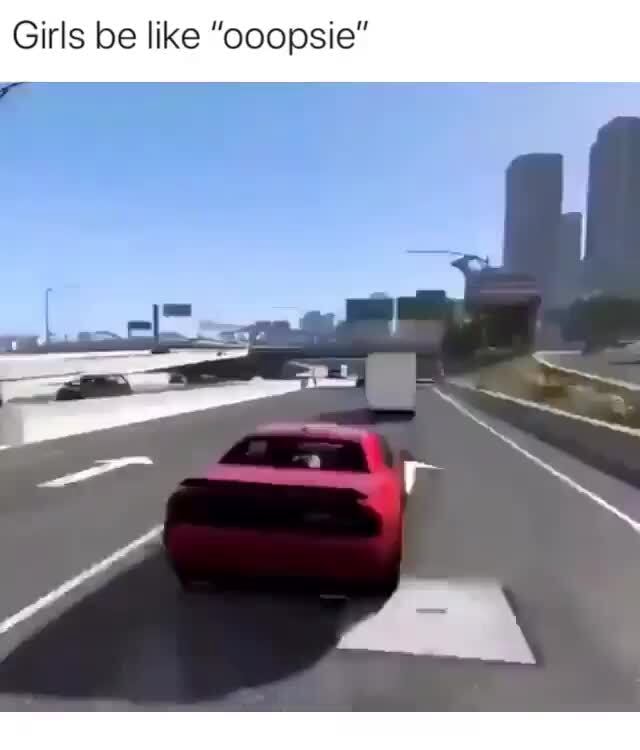Girls be like "ooopsie" - iFunny
