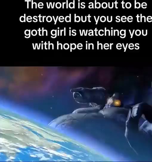 The world ts about to be destroyed but you see the goth girl is ...