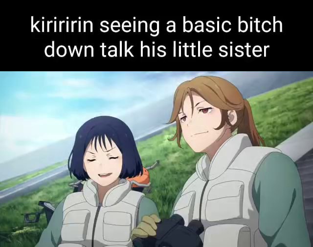 Kiriririn seeing a basic bitch down talk his little sister - iFunny