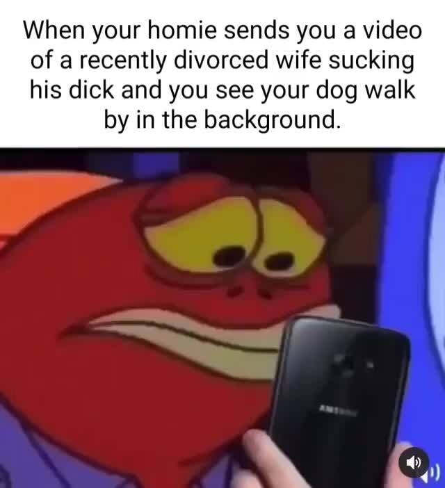 When Your Homie Sends You A Video Of A Recently Divorced Wife Sucking