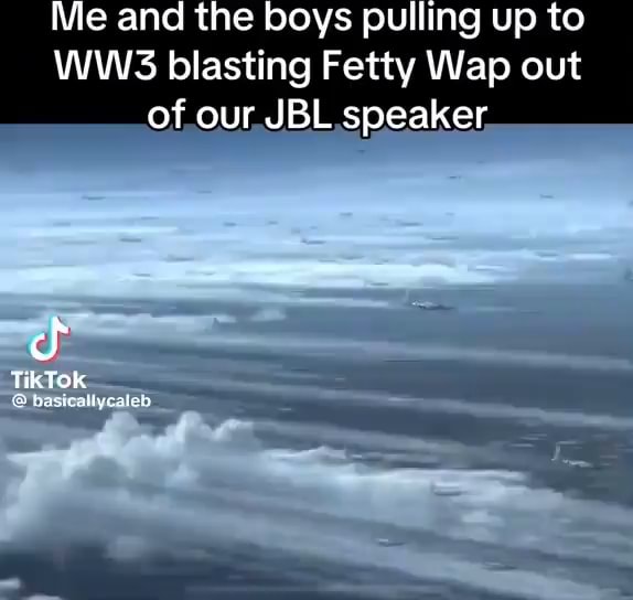 Me and the boys pulling up to WW blasting Fetty Wap out of our JBL. speaker. TikTok - iFunny
