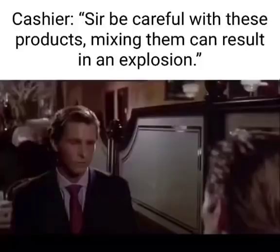Cashier: "Sir be careful with these products, mixing them can result in ...