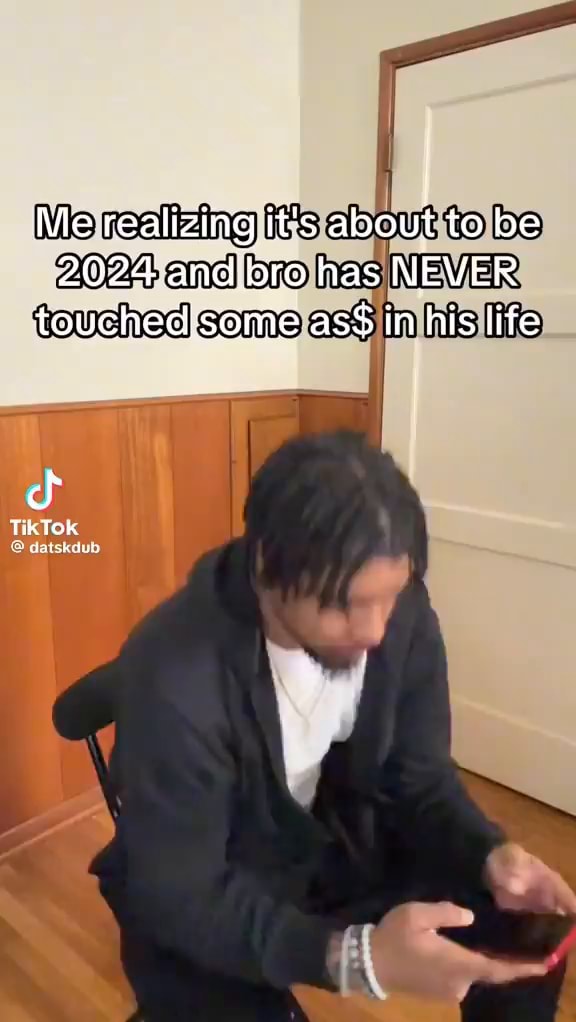 Me realizing it's about to be 2024 and bro has NEVER touchedIsome as$ in his iife Tik Tok - iFunny