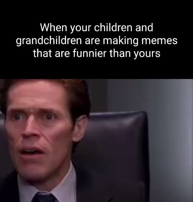 When your children and grandchildren are making memes that are funnier ...
