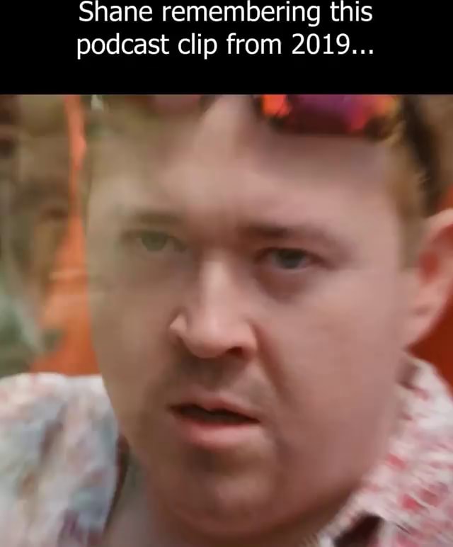 Shane remembering this podcast clip from 2019... - iFunny