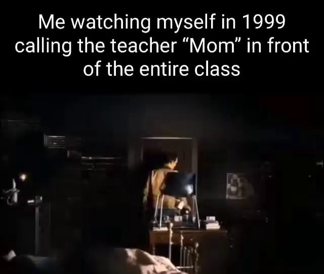 Me watching myself in 1999 calling the teacher "Mom" in front of the ...