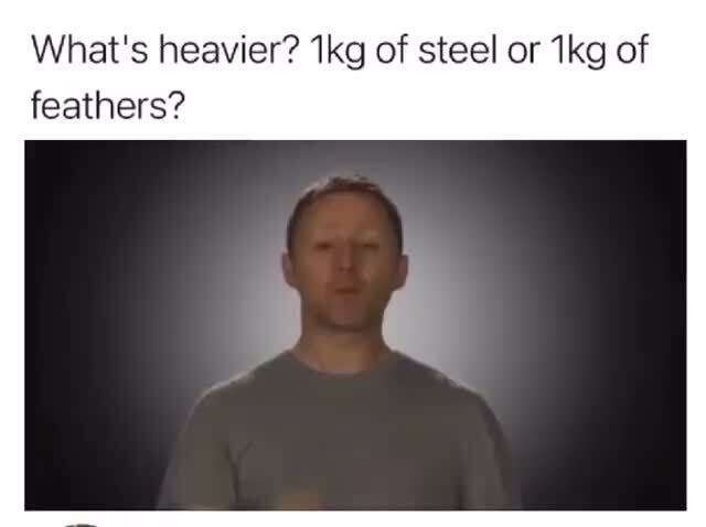 What's heavier? ikg of steel or kg of feathers? - iFunny