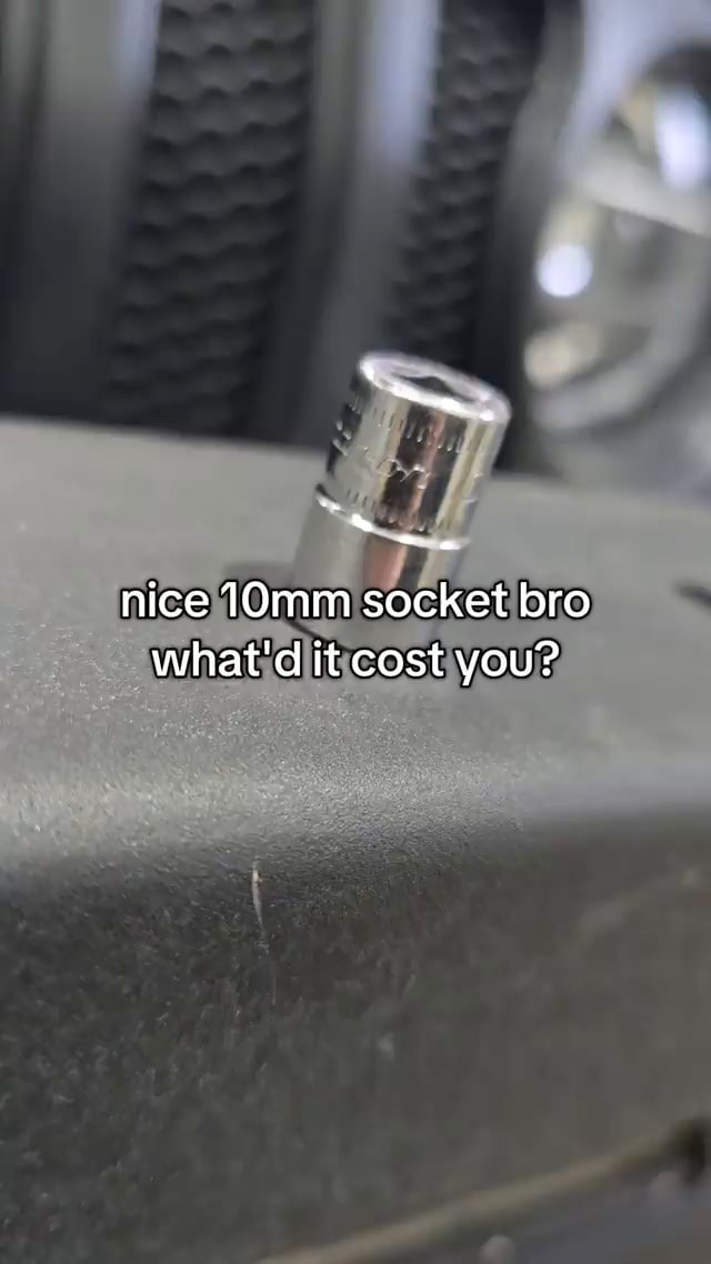 Nice 10mm socket bro what'd it cost you? - iFunny