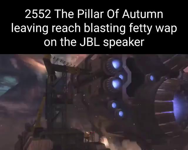 2552 The Pillar Of Autumn leaving reach blasting fetty wap on the JBL speaker - iFunny