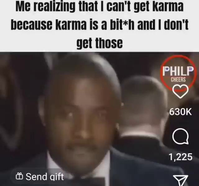 Me realizing that I can't get Karma because karma is a bit*h and I don ...