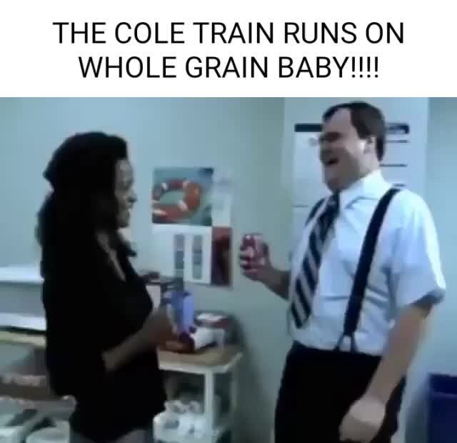 THE COLE TRAIN RUNS ON WHOLE GRAIN BABY!!!! - iFunny