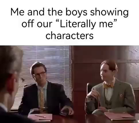 Me and the boys showing off our "Literally me" characters - iFunny