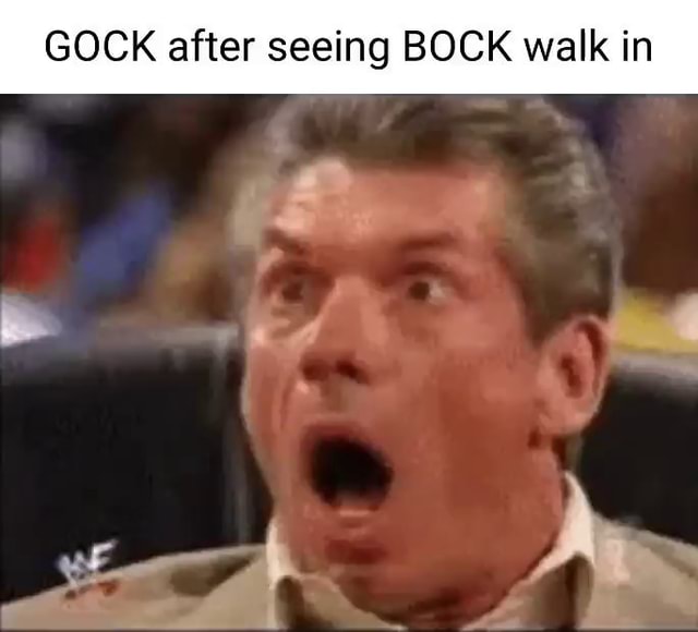 GOCK after seeing BOCK walk in - iFunny