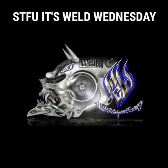 STFU IT'S WELD WEDNESDAY - iFunny