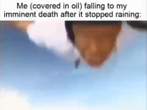 Me (covered in oil) falling to my imminent death after it stopped ...