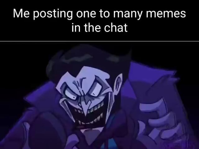Me posting one to many memes in the chat \ al - iFunny