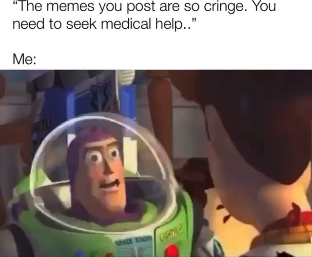 Ie memes you post are so cringe. You need to seek medical help.." Me ...