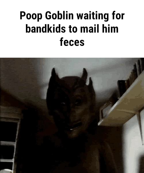 Poop Goblin waiting for bandkids to mail him feces - Poop Goblin ...