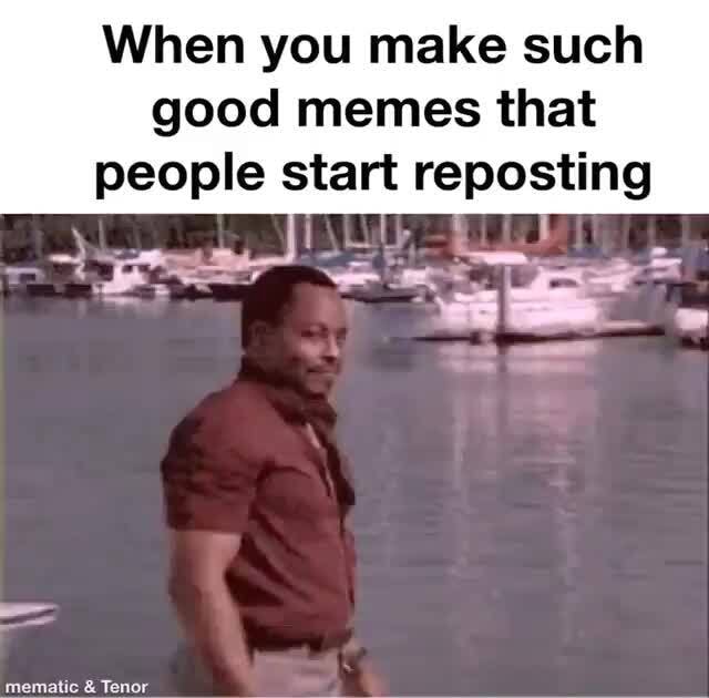 When you make such good memes that people start reposting iL - iFunny