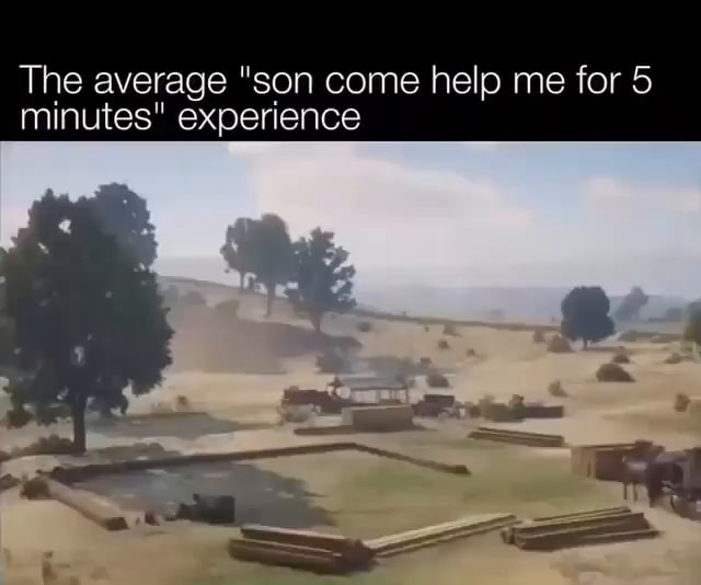 The average "son come help me for 5 minutes" experience - iFunny