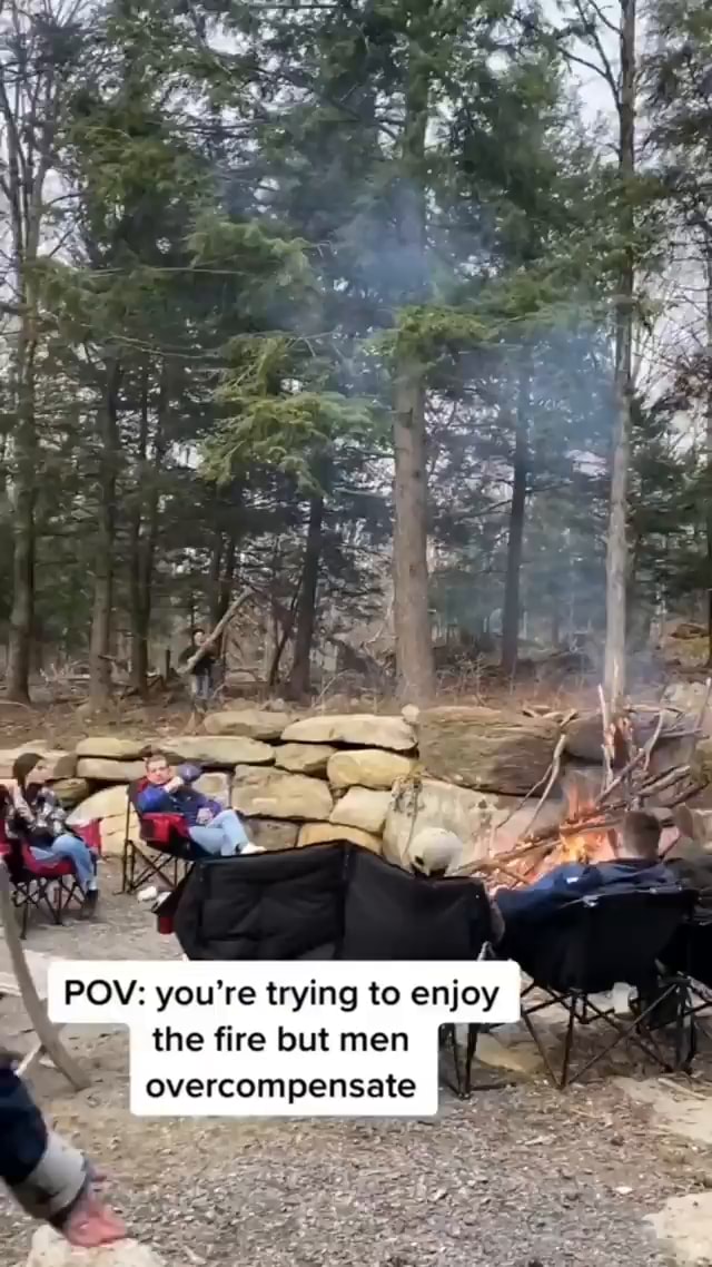 POV: you're trying to enjoy the fire but men overcompensate - iFunny